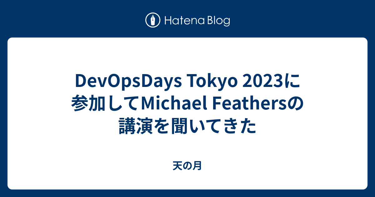 DevOpsDays Tokyo 2023に参加してMichael Feathersの講演を聞いてきた - 天の月