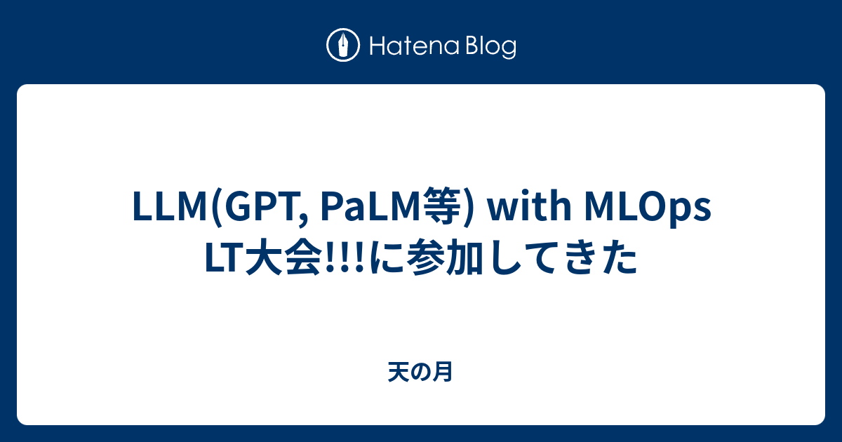 LLM(GPT, PaLM等) with MLOps LT大会!!!に参加してきた - 天の月