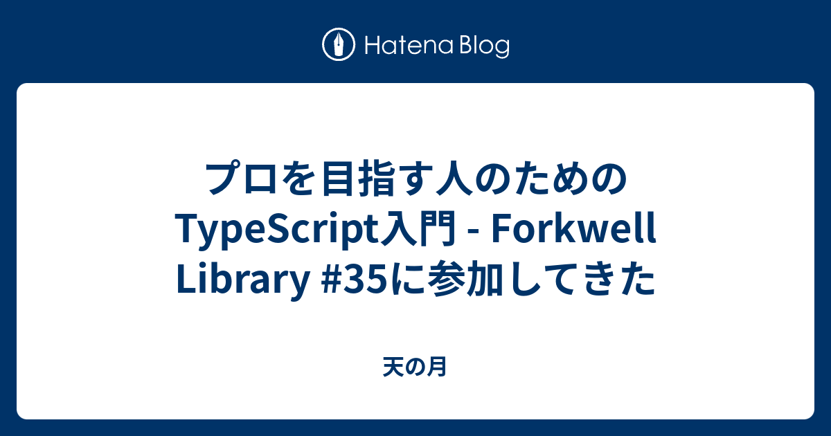 プロを目指す人のためのTypeScript入門 - Forkwell Library #35に参加してきた - 天の月