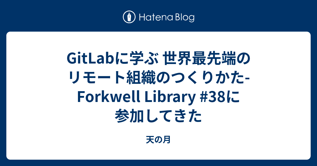 GitLabに学ぶ 世界最先端のリモート組織のつくりかた-Forkwell Library #38に参加してきた - 天の月