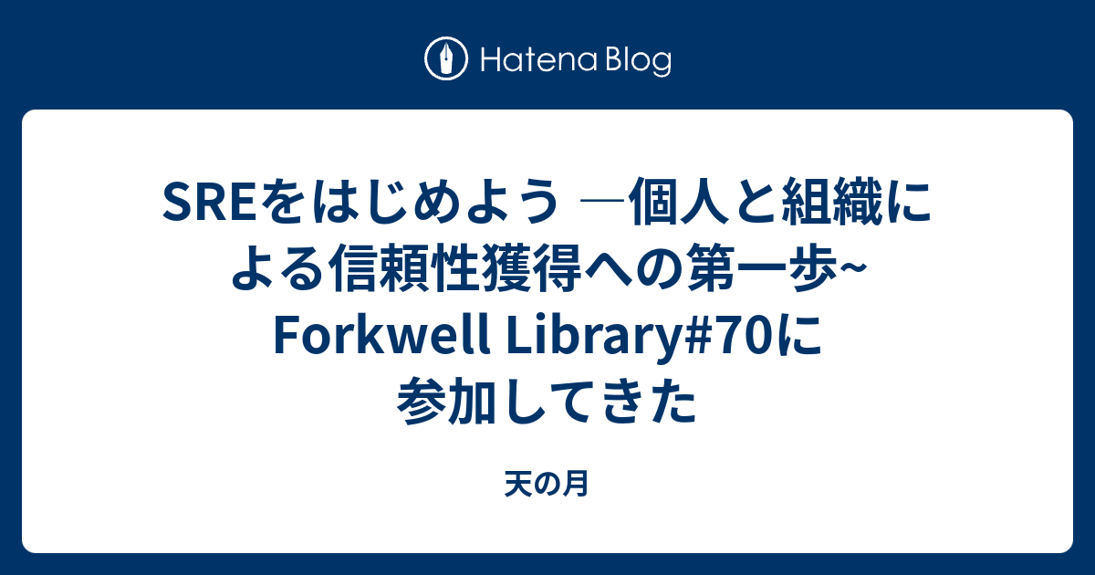SREをはじめよう ―個人と組織による信頼性獲得への第一歩~ Forkwell Library#70に参加してきた - 天の月