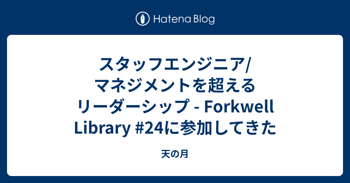 スタッフエンジニア/マネジメントを超えるリーダーシップ - Forkwell Library #24に参加してきた - 天の月
