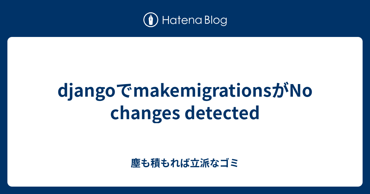 djangoでmakemigrationsがNo changes detected - 塵も積もれば立派なゴミ