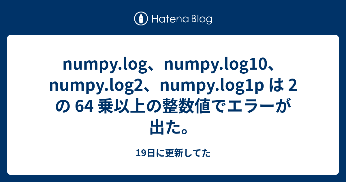 numpy.log、numpy.log10、numpy.log2、numpy.log1p は 2 の 64 乗以上の整数値でエラーが出た。 - 19日に更新してた
