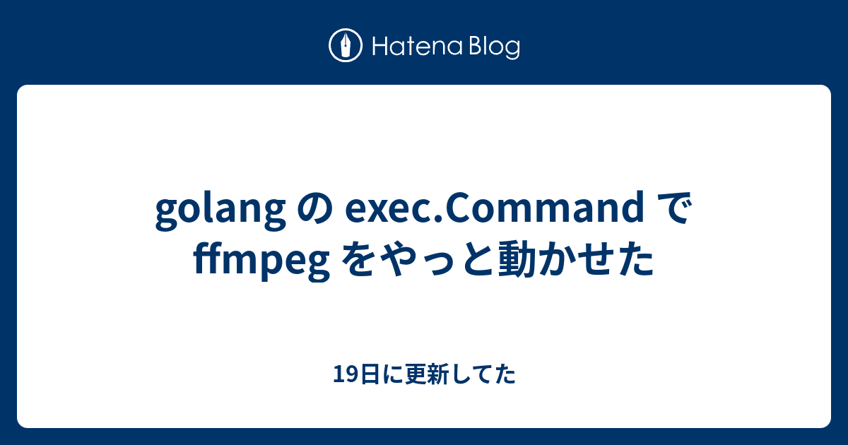golang の exec.Command で ffmpeg をやっと動かせた - 19日に更新してた