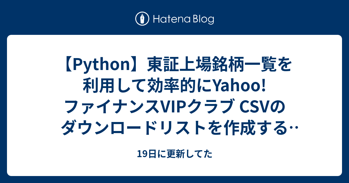 【Python】東証上場銘柄一覧を利用して効率的にYahoo!ファイナンスVIPクラブ CSVのダウンロードリストを作成する方法 - 19日に更新してた