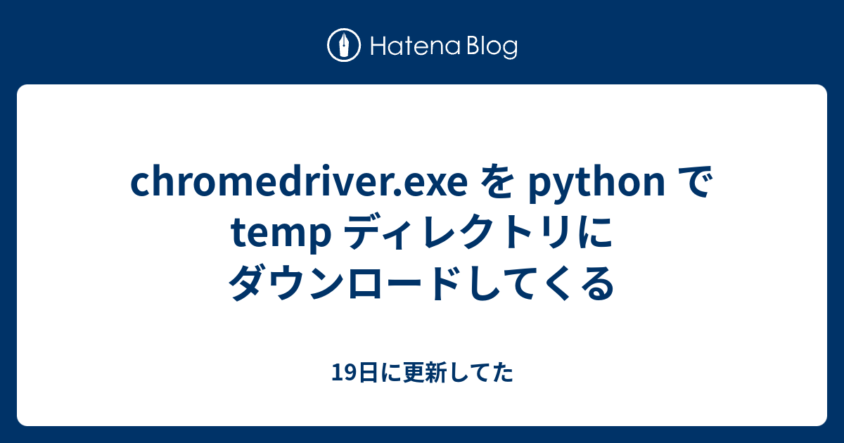 chromedriver.exe を python で temp ディレクトリにダウンロードしてくる - 19日に更新してた