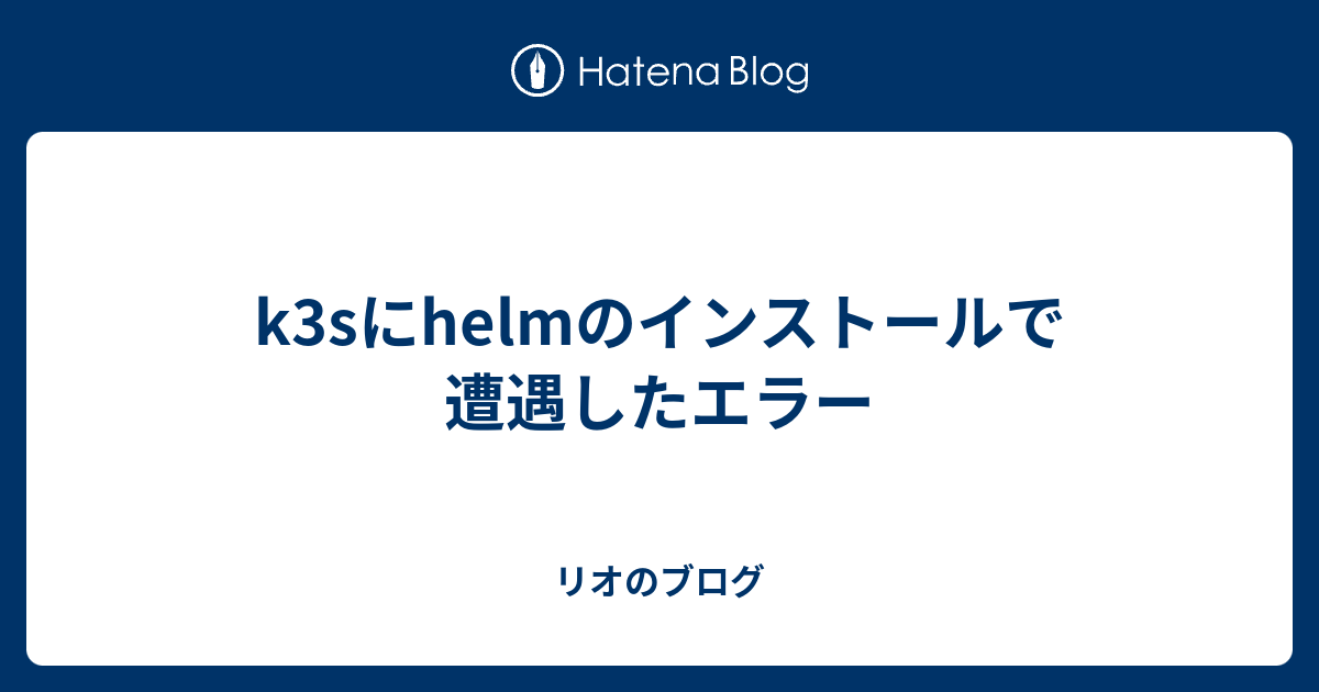 k3sにhelmのインストールで遭遇したエラー - リオのブログ