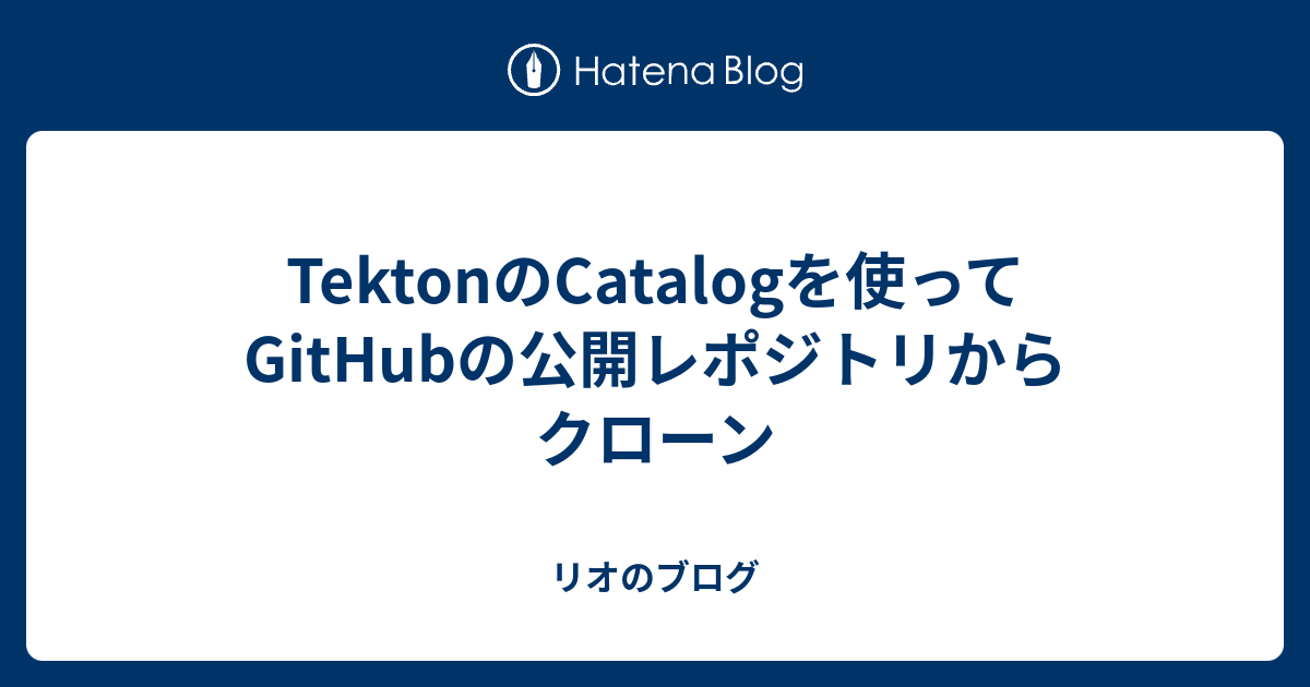 TektonのCatalogを使ってGitHubの公開レポジトリからクローン - リオのブログ