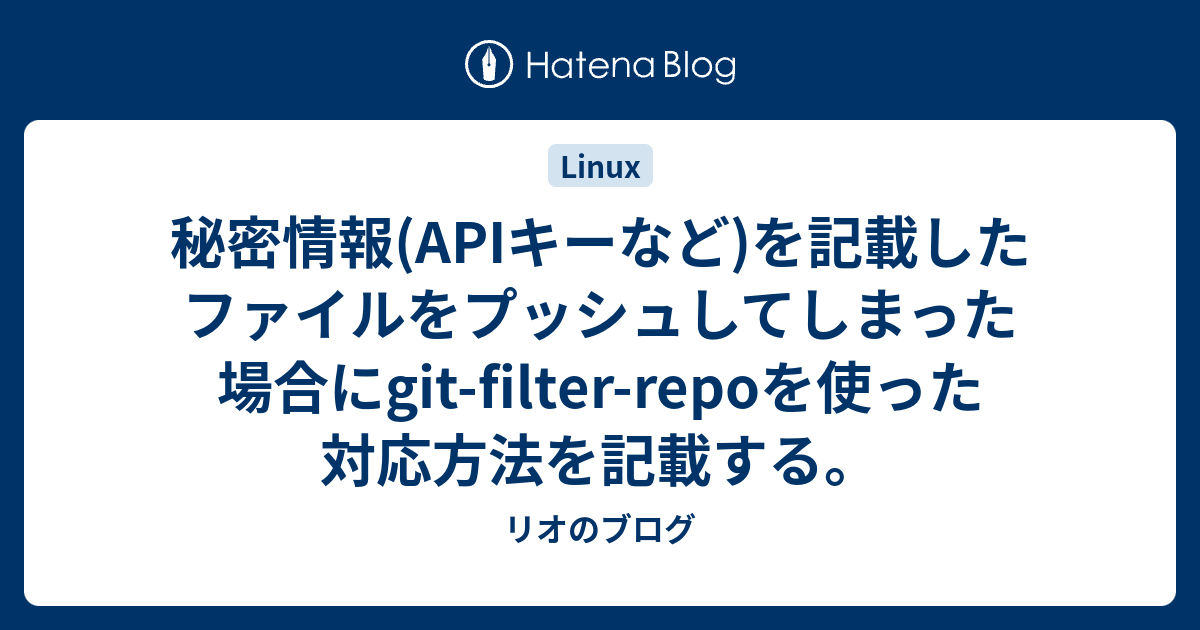 秘密情報(APIキーなど)を記載したファイルをプッシュしてしまった場合にgit-filter-repoを使った対応方法を記載する。 - リオのブログ