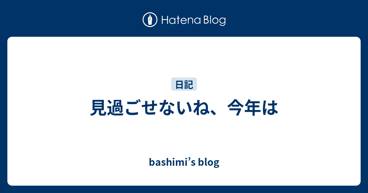 見過ごせないね、今年は - bashimi’s blog