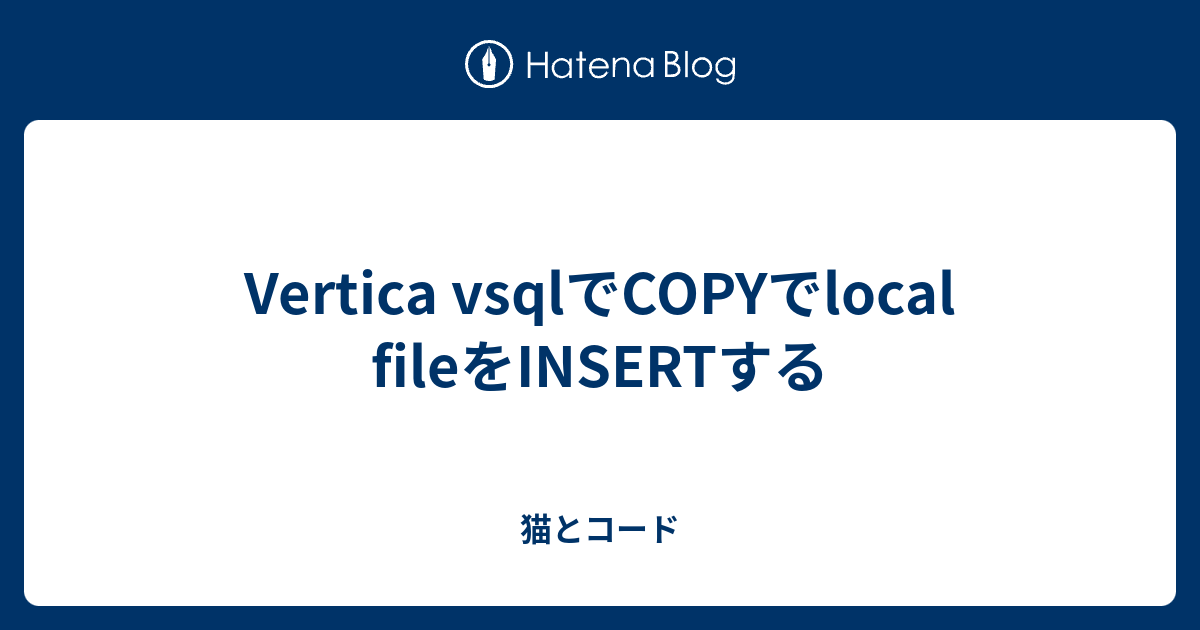 Vertica vsqlでCOPYでlocal fileをINSERTする - 猫とコード