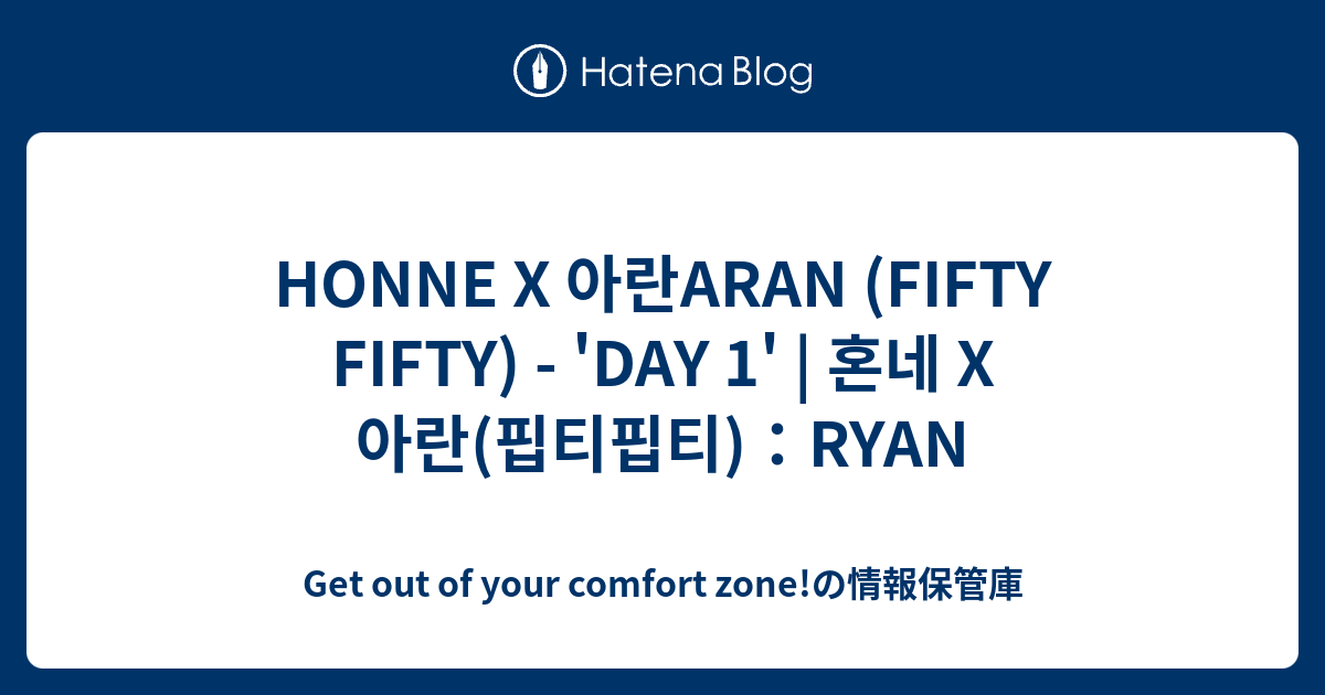 HONNE X 아란ARAN (FIFTY FIFTY) - 'DAY 1' | 혼네 X 아란(핍티핍티)：RYAN - Get out of your comfort zone!の情報保管庫