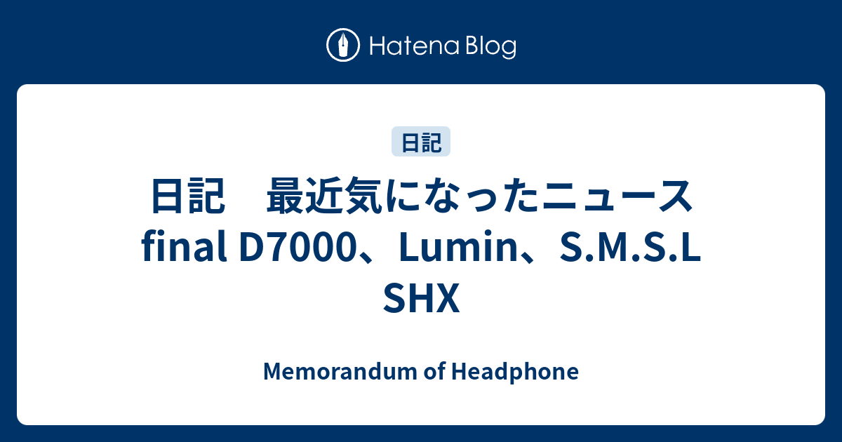 日記 最近気になったニュース final D7000、Lumin、S.M.S.L SHX - Memorandum of Headphone