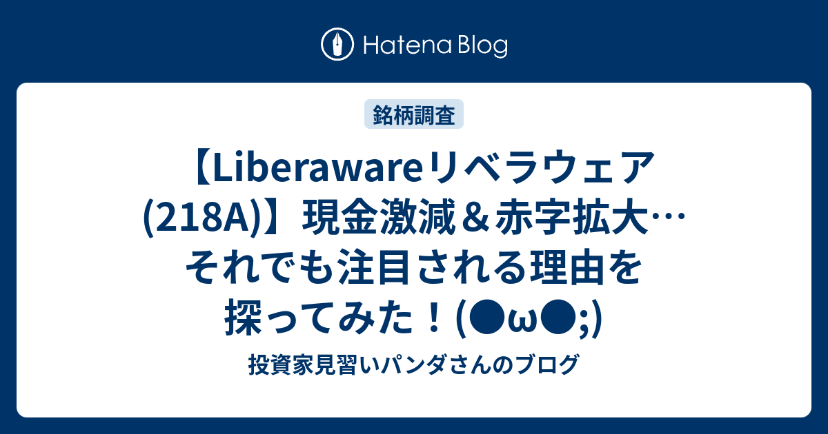【Liberawareリベラウェア(218A)】現金激減＆赤字拡大…それでも注目される理由を探ってみた！( ω ;) - 投資家見習いパンダさんのブログ