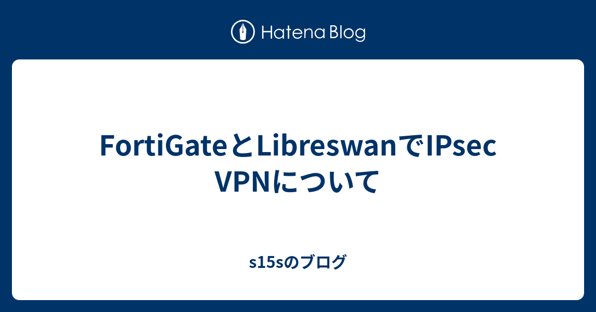 FortiGateとLibreswanでIPsec VPNについて - s15sのブログ