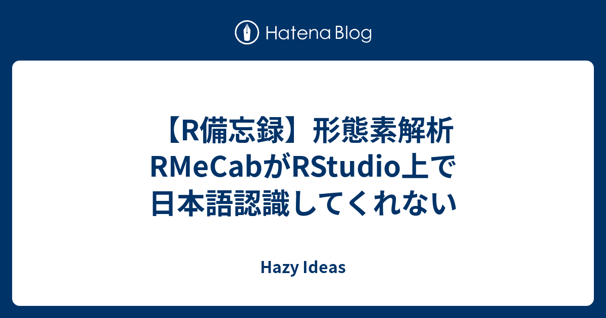 【R備忘録】形態素解析RMeCabがRStudio上で日本語認識してくれない - Hazy Ideas