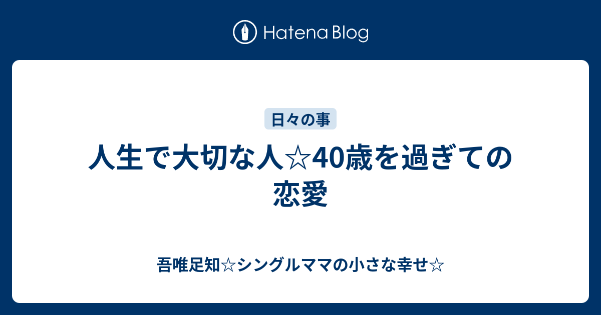 人生で大切な人☆40歳を過ぎての恋愛 吾唯足知☆シングルママの小さな幸せ☆