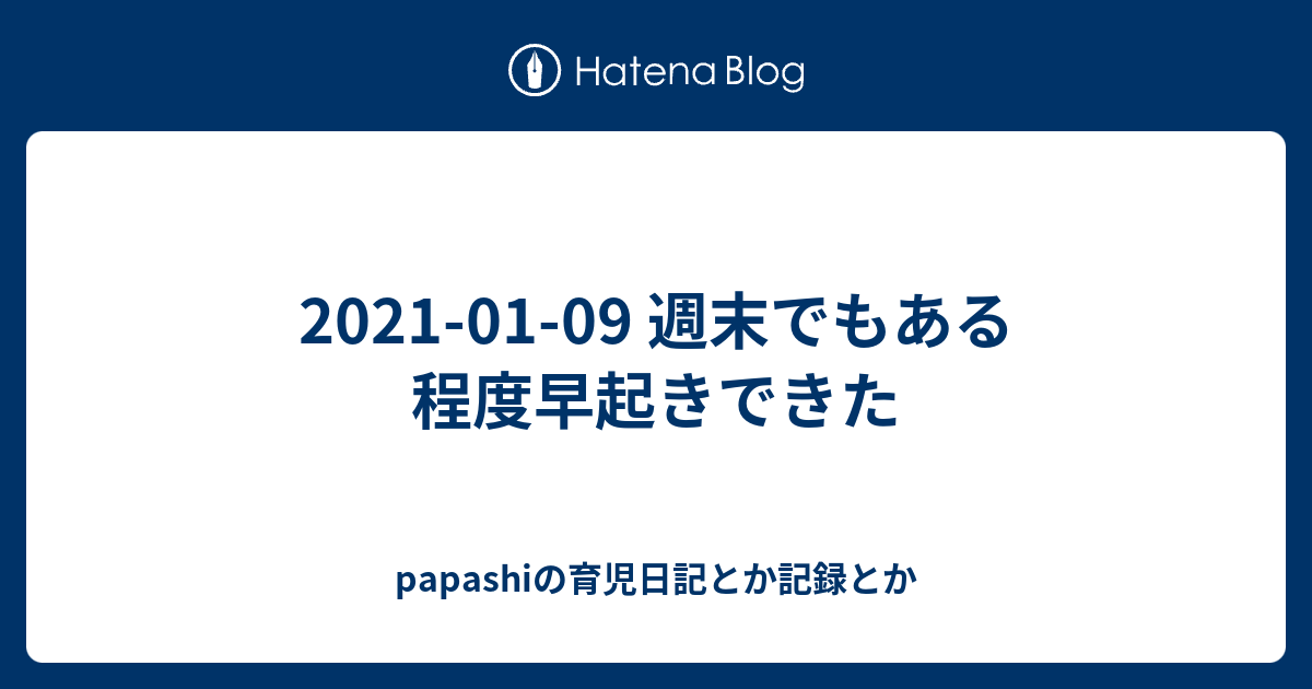 2021-01-09 週末でもある程度早起きできた - papashiの育児日記とか記録とか