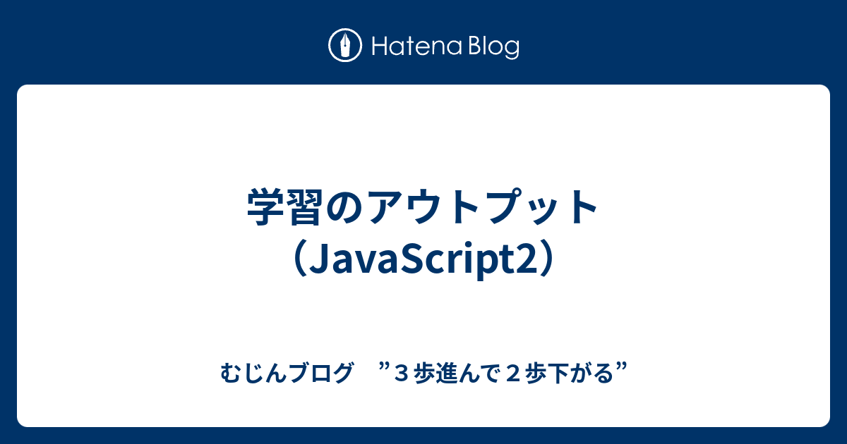 学習のアウトプット（JavaScript2） - むじんブログ ”3歩進んで2歩下がる”