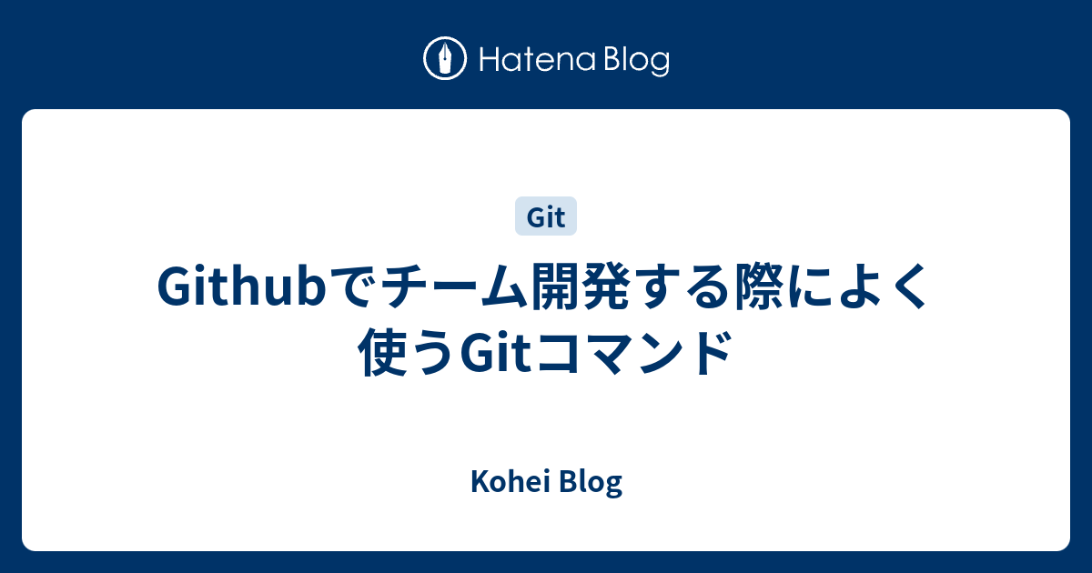 Githubでチーム開発する際によく使うGitコマンド - Kohei Blog