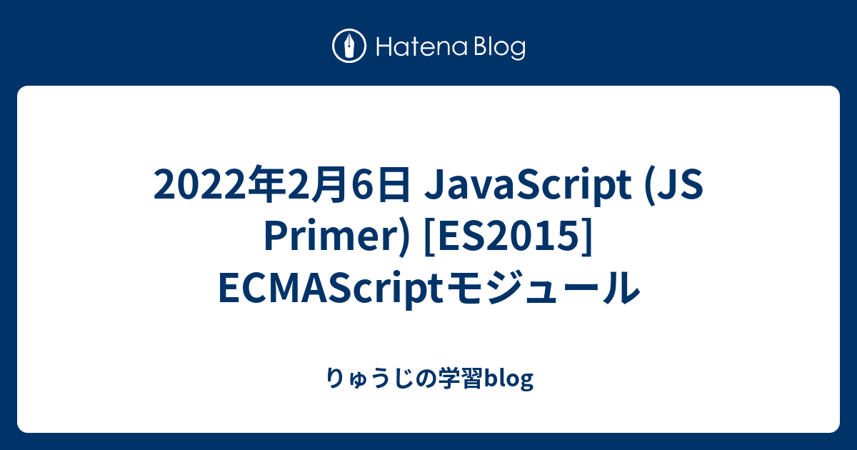 2022年2月6日 JavaScript (JS Primer) [ES2015] ECMAScriptモジュール - りゅうじの学習blog