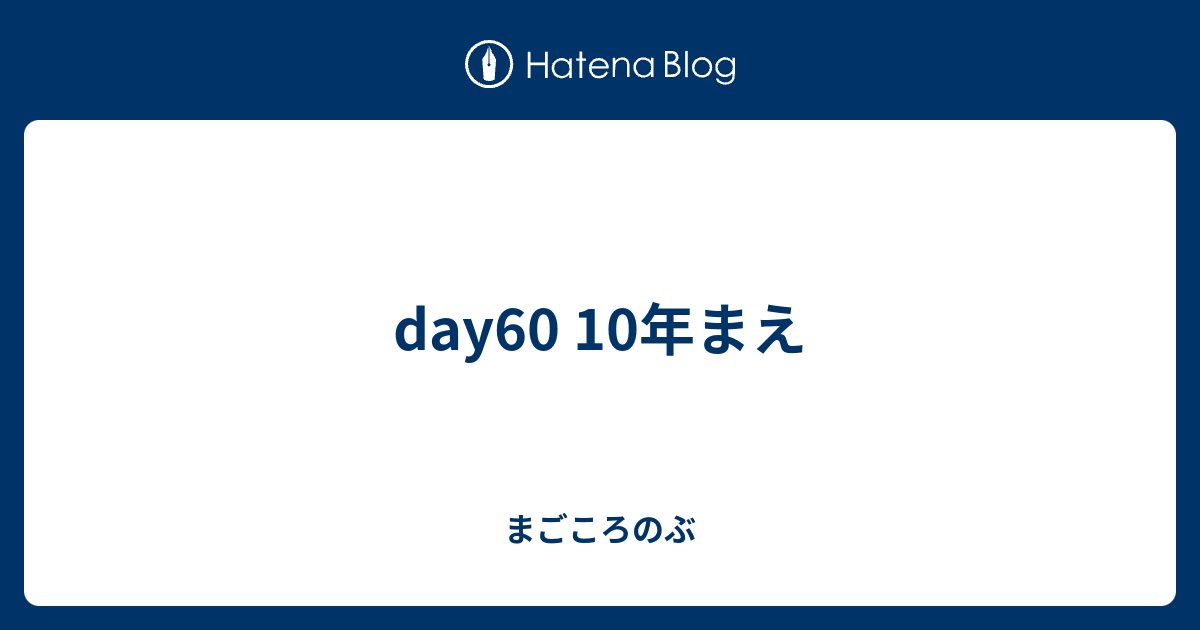 day60 10年まえ - まごころのぶ