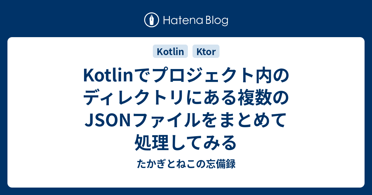 Kotlinでプロジェクト内のディレクトリにある複数のJSONファイルをまとめて処理してみる - たかぎとねこの忘備録