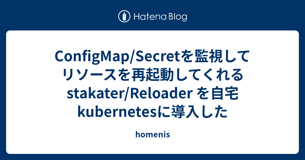 ConfigMap/Secretを監視してリソースを再起動してくれる stakater/Reloader を自宅kubernetesに導入した ...