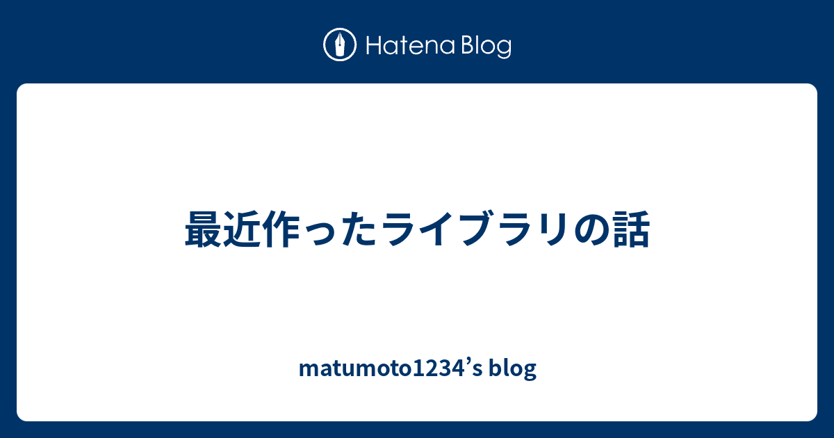 最近作ったライブラリの話 - matumoto1234’s blog