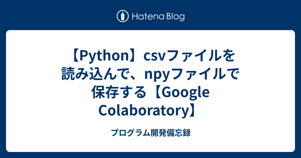 【Python】csvファイルを読み込んで、npyファイルで保存する【Google Colaboratory】 - プログラム開発備忘録