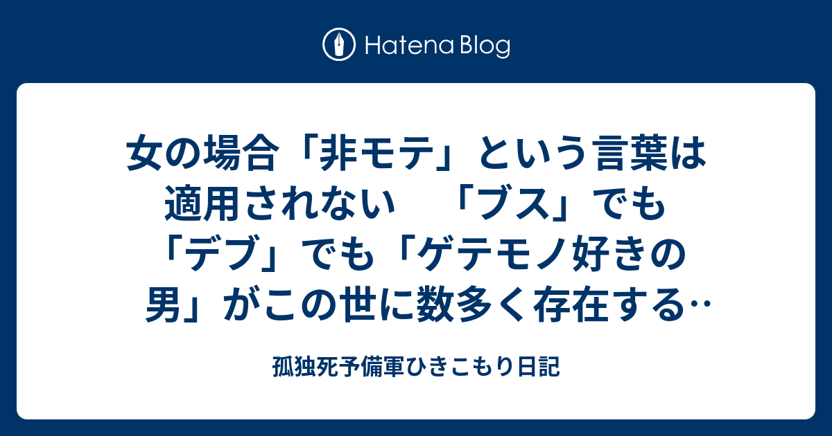 女の場合「非モテ」という言葉は適用されない 「ブス」でも「デブ」でも「ゲテモノ好きの男」がこの世に数多く存在する しかし男の「非モテ」は未来