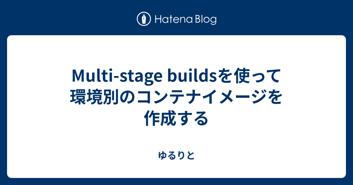 Multi-stage buildsを使って環境別のコンテナイメージを作成する - ゆるりと