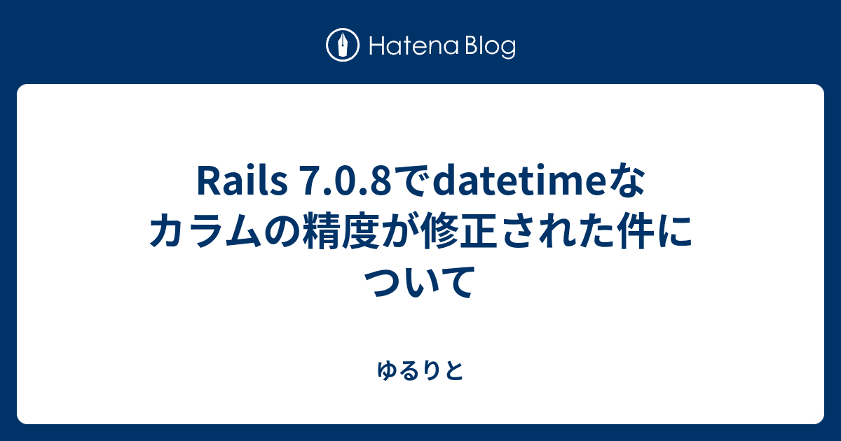 Rails 7.0.8でdatetimeなカラムの精度が修正された件について - ゆるりと