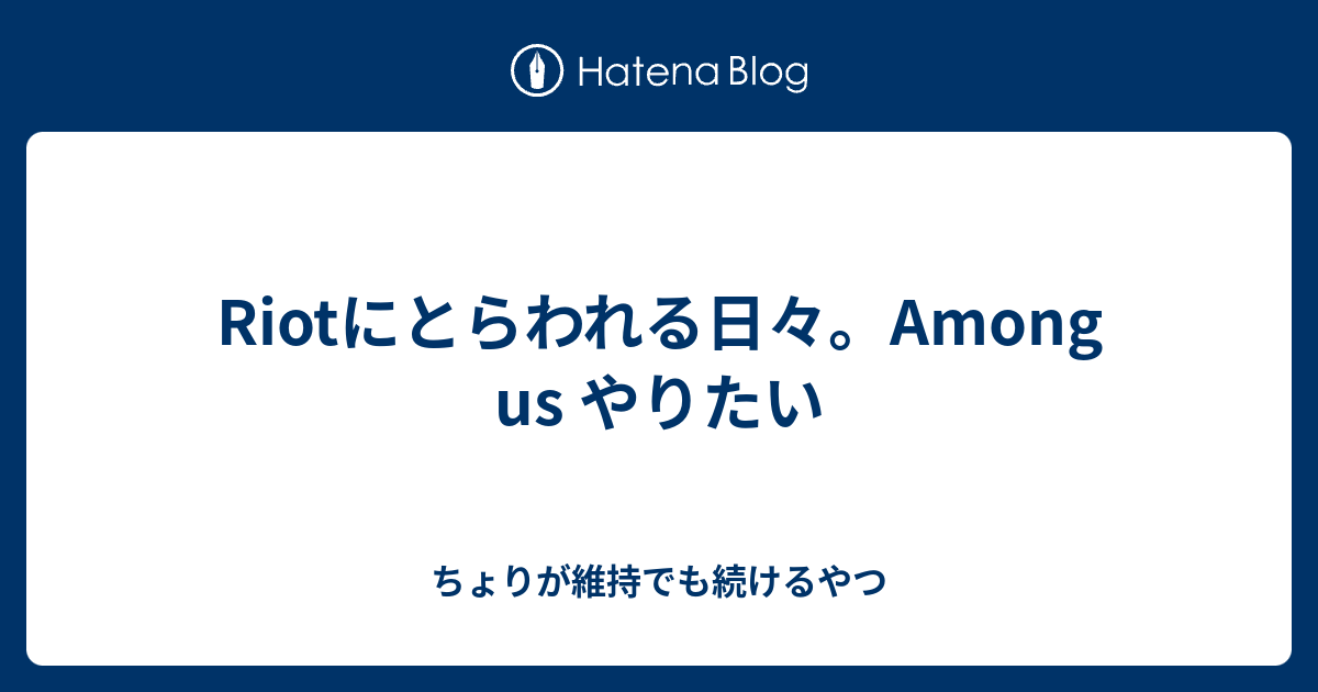 Riotにとらわれる日々。Among us やりたい - ちょりが維持でも続けるやつ