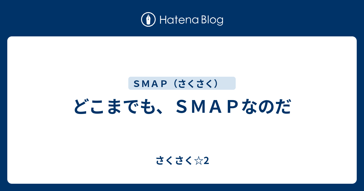 どこまでも、SMAPなのだ - さくさく☆2