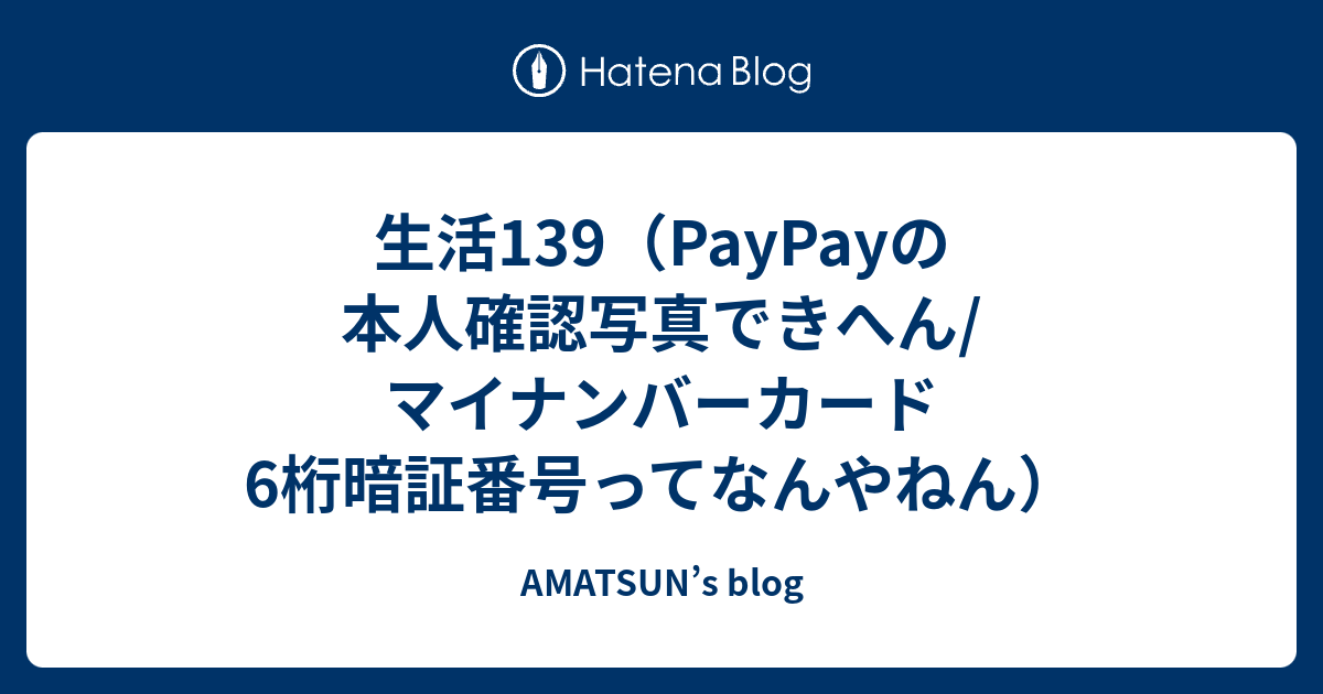 生活139（PayPayの本人確認写真できへん/マイナンバーカード6桁暗証番号ってなんやねん） - AMATSUN’s blog