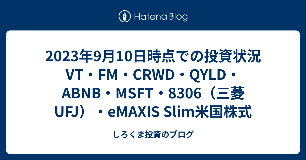 2023年9月10日時点での投資状況 VT・FM・CRWD・QYLD・ABNB・MSFT・8306（三菱UFJ）・eMAXIS Slim米国株式 - しろくま投資のブログ