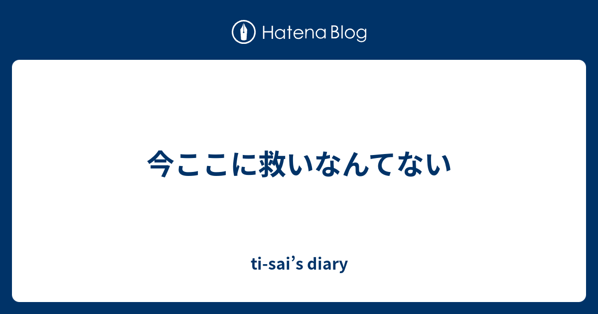 今ここに救いなんてない - ti-sai’s diary