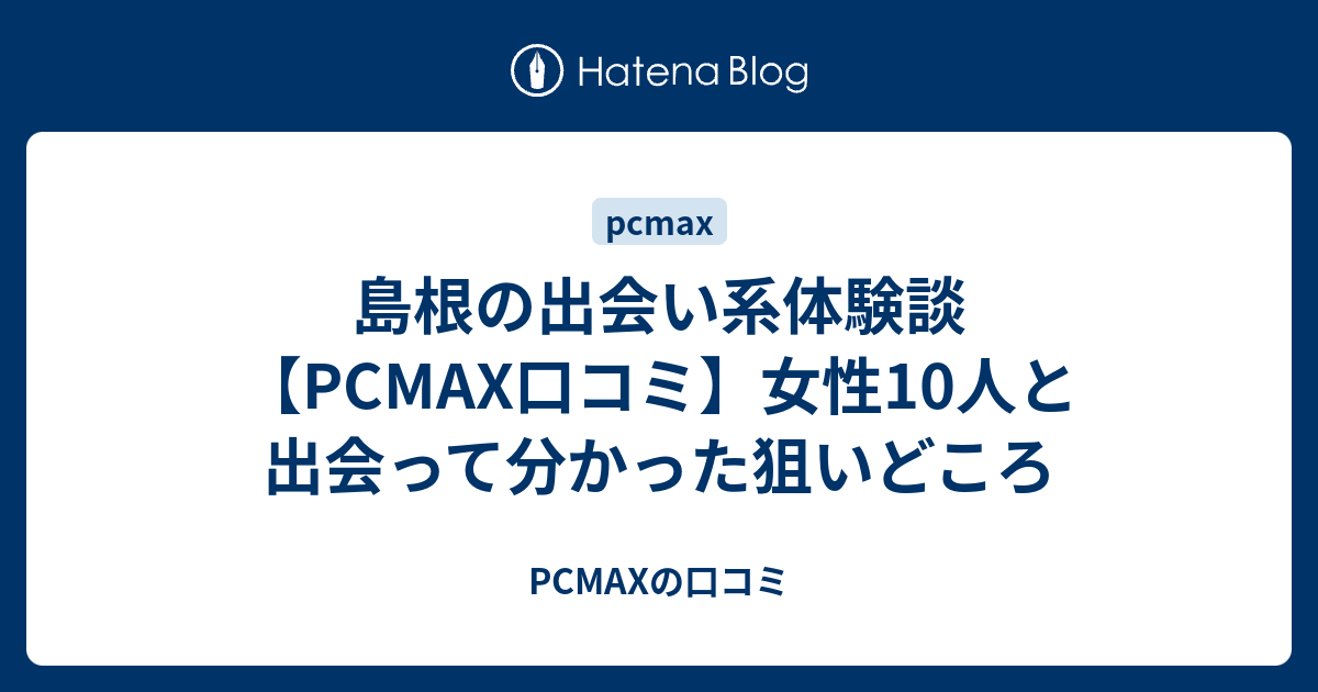 島根の出会い系体験談【PCMAX口コミ】女性10人と出会って分かった狙いどころ - PCMAXの口コミ