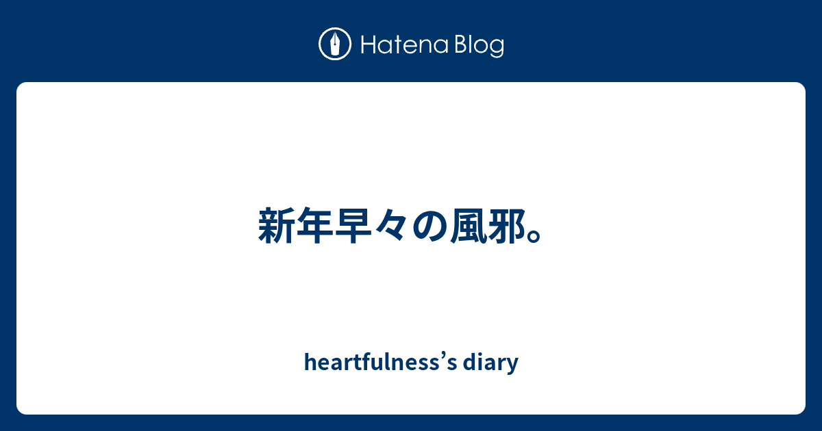 新年早々の風邪。 - heartfulness’s diary