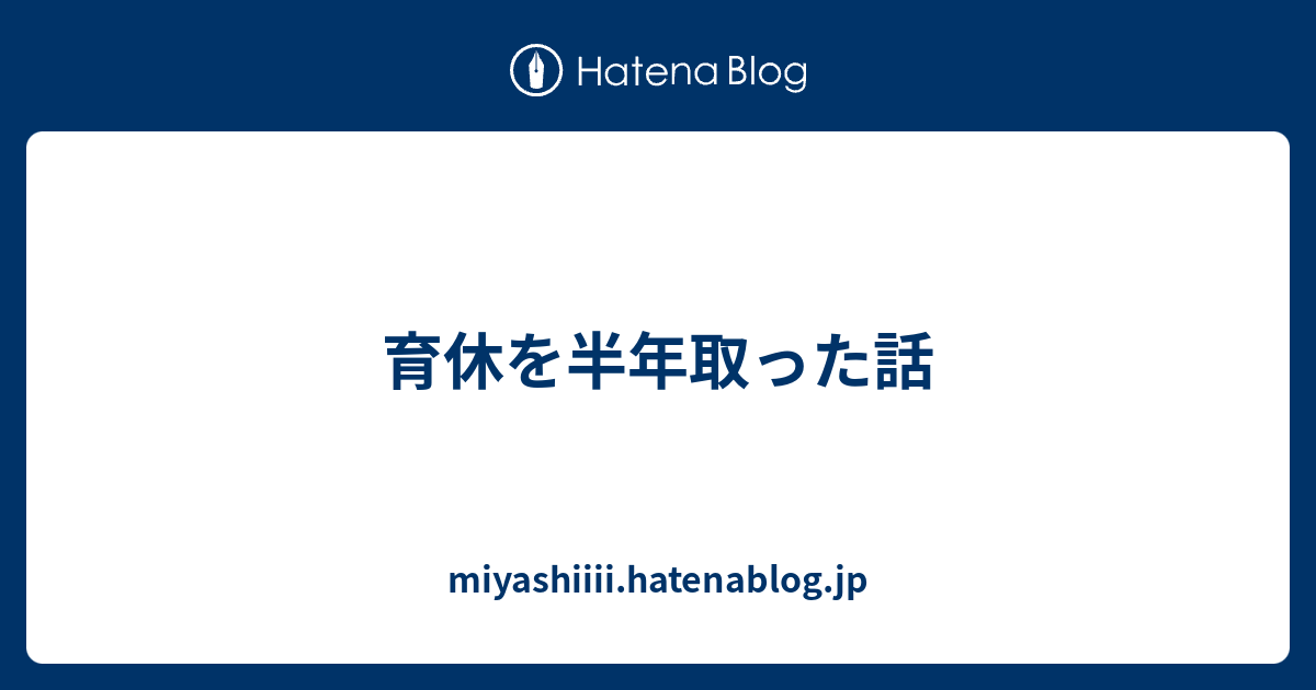 育休を半年取った話 - miyashiiii.hatenablog.jp