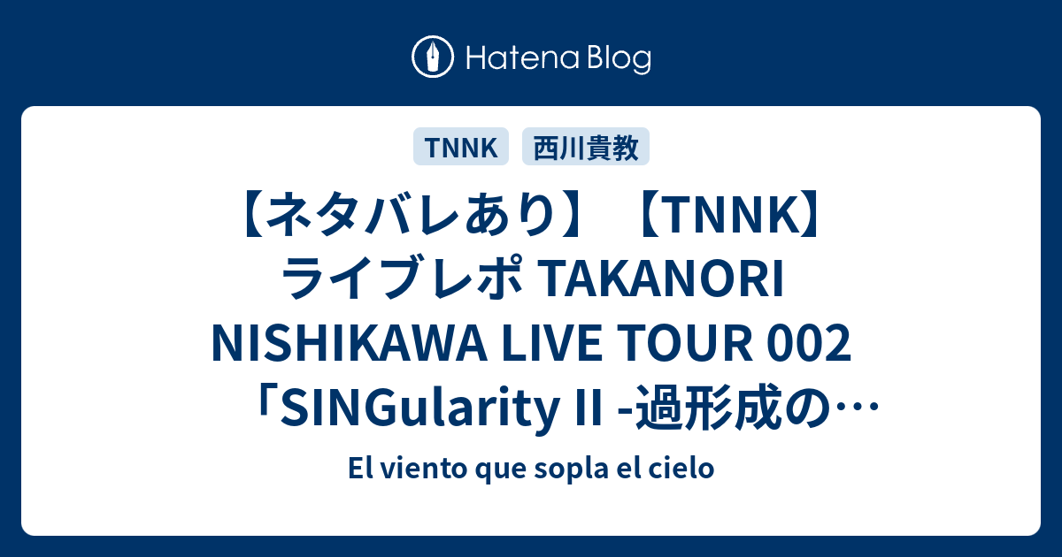【ネタバレあり】【TNNK】ライブレポ TAKANORI NISHIKAWA LIVE TOUR 002「SINGularity II -過形成のprotoCOL-」 8/20 Zepp ...