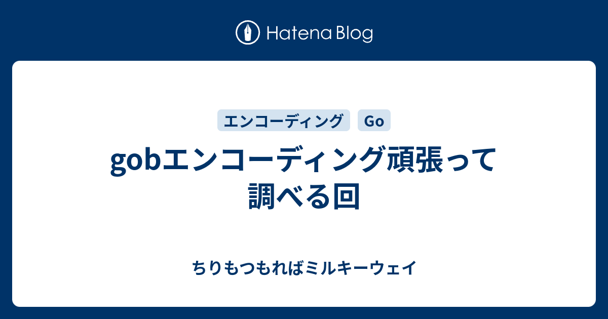 gobエンコーディング頑張って調べる回 - ちりもつもればミルキーウェイ