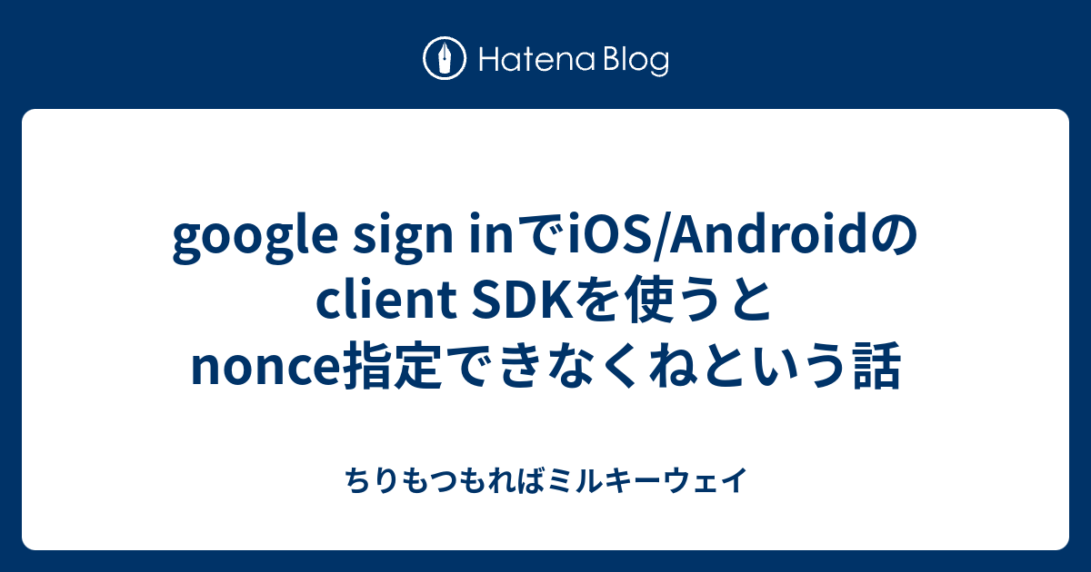 google sign inでiOS/Androidのclient SDKを使うとnonce指定できなくねという話 - ちりもつもればミルキーウェイ