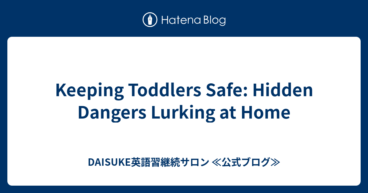 Keeping Toddlers Safe: Hidden Dangers Lurking at Home - DAISUKE英語習継続サロン ≪公式ブログ≫