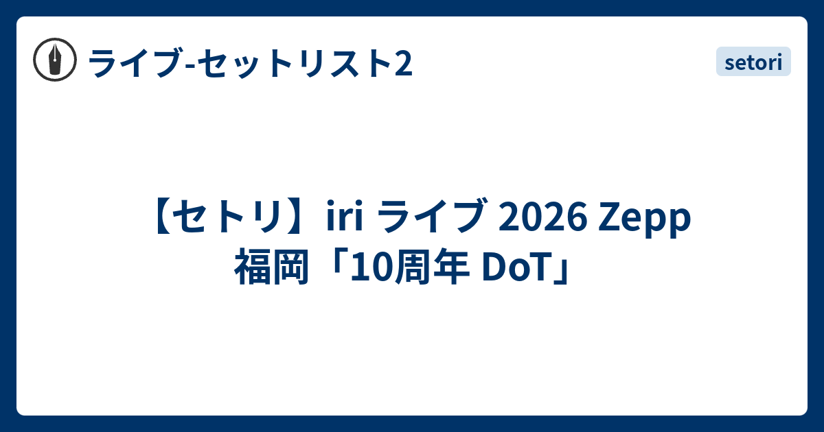 【セトリ】iri ライブ 2026 Zepp 福岡「10周年 DoT」 - ライブ-セットリスト2