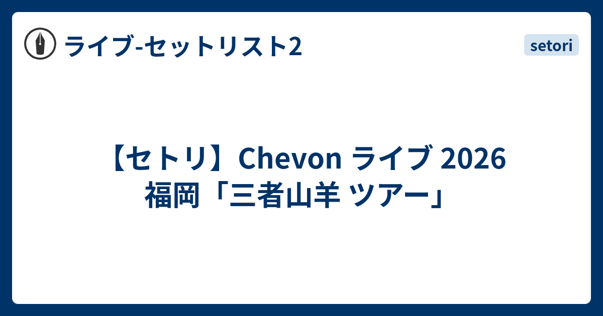 【セトリ】Chevon ライブ 2026 福岡「三者山羊 ツアー」 - ライブ-セットリスト2