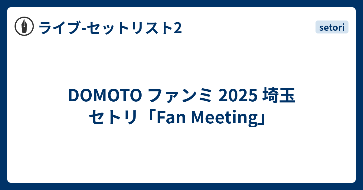 DOMOTO ファンミ 2025 埼玉 セトリ「Fan Meeting」 - ライブ-セットリスト2