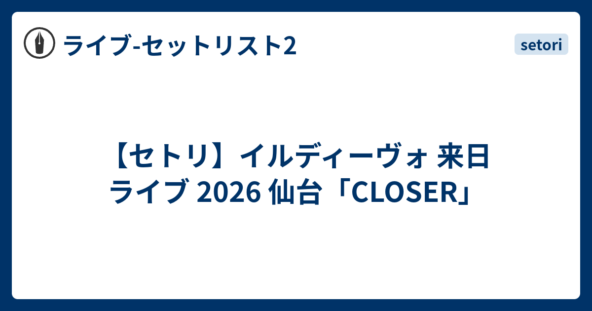 【セトリ】イルディーヴォ 来日 ライブ 2026 仙台「CLOSER」 - ライブ-セットリスト2